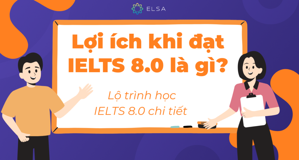 Lợi ích khi đạt IELTS 8.0 là gì? Lộ trình học IELTS 8.0 chi tiết từng giai đoạn